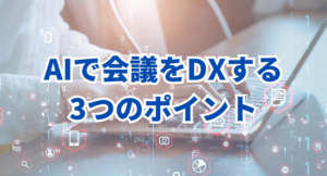【会議のDX】AIが会議のあり方を変える！3つの活用例とポイント - DXportal